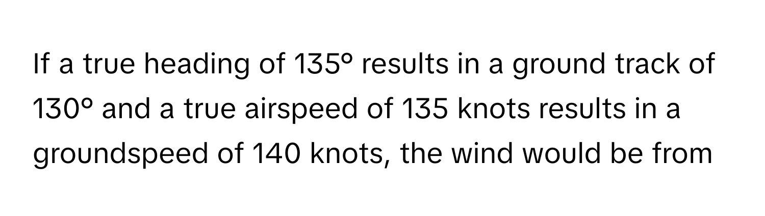 Solved: If a true heading of 135° results in a ground track of 130° and ...