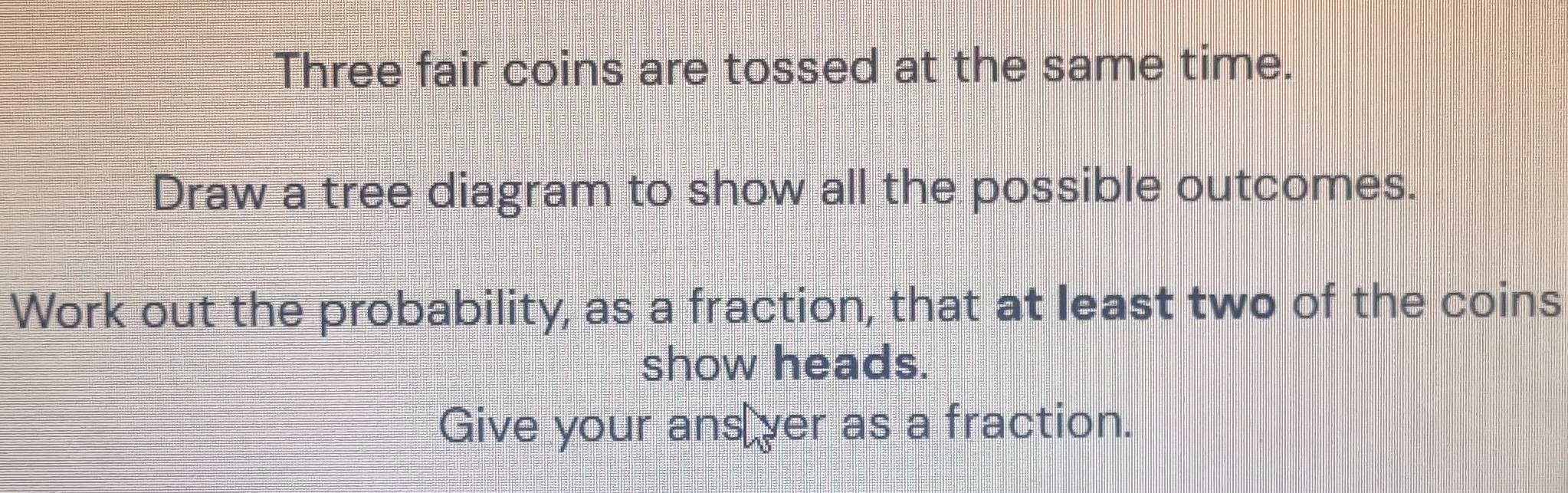 Gelöst:Three fair coins are tossed at the same time. Draw a tree ...