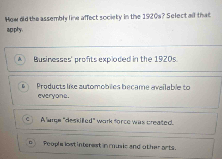 Solved: How did the assembly line affect society in the 1920s? Select ...