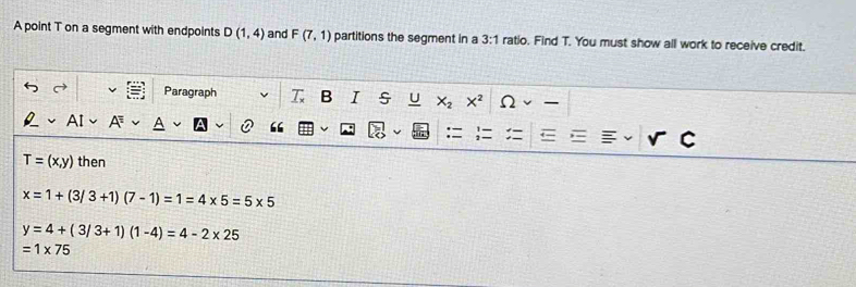 Solved: A point T on a segment with endpoints D(1,4) and F(7,1) partitions the segment in a 3:1 ...