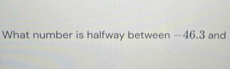 Solved: What number is halfway between —46.3 and [Math]