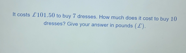 Solved: It costs £101.50 to buy 7 dresses. How much does it cost to buy ...