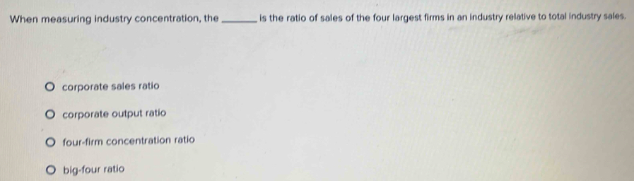 Solved: When measuring industry concentration, the_ is the ratio of ...