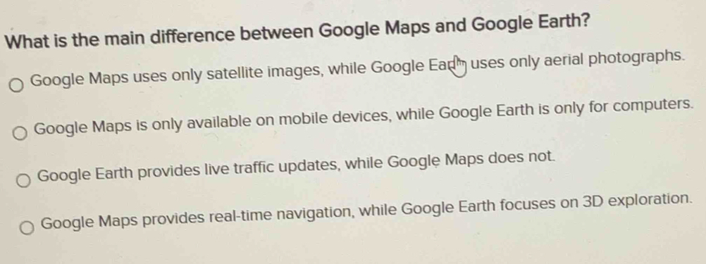 Solved: What is the main difference between Google Maps and Google Earth? Google Maps uses only ...