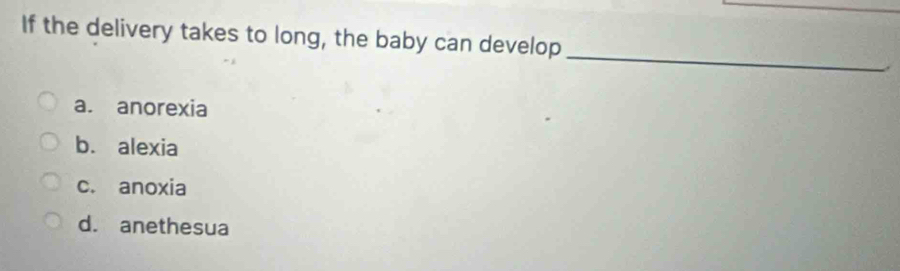 Solved: If the delivery takes to long, the baby can develop _ a. anorexia b. alexia c. anoxia d ...