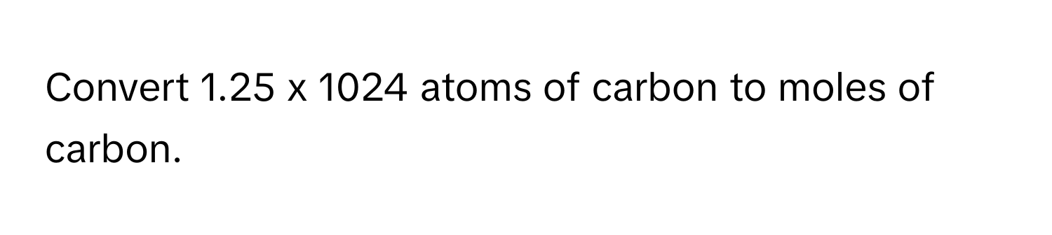 Solved: Convert 1.25 x 1024 atoms of carbon to moles of carbon. [Chemistry]