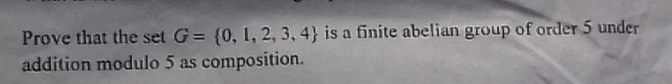 Solved: Prove that the set G= 0,1,2,3,4 is a finite abelian group of order 5 under addition ...