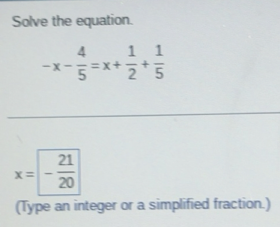 Solved: Solve the equation. -x- 4/5 =x+ 1/2 + 1/5 x=- 21/20 (Type an ...