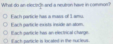 Solved: What do an electron and a neutron have in common? Each particle has a mass of 1 amu ...