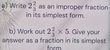 Solved: Write 2 2/3 as an improper fraction in its simplest form. b) Work out 2 2/3 * 5. Give y ...
