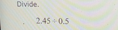Solved: Divide. 2.45/ 0.5 [Math]