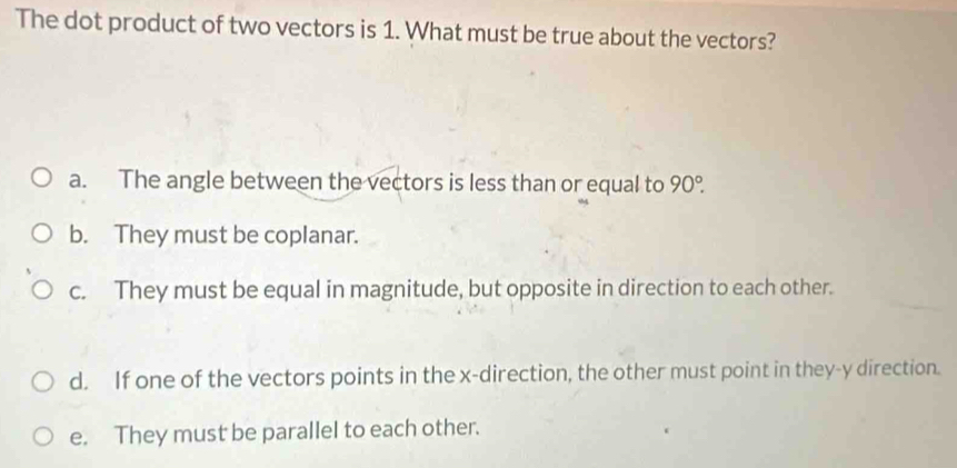 Solved: The dot product of two vectors is 1. What must be true about ...
