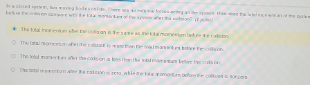 Solved: a closed system, two moving bodies collide. There are no ...