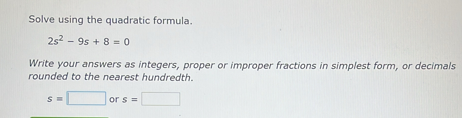 Solved: Solve using the quadratic formula. 2s^2-9s+8=0 Write your ...