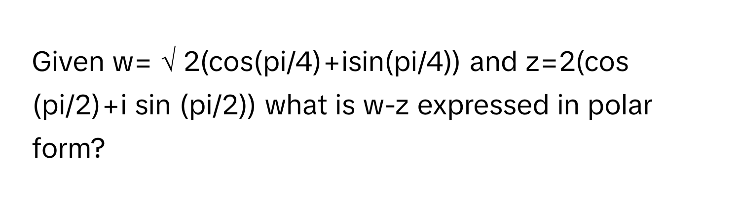 Solved: Given w= √ 2(cos(pi/4)+isin(pi/4)) and z=2(cos (pi/2)+i sin (pi/2)) what is w-z ...