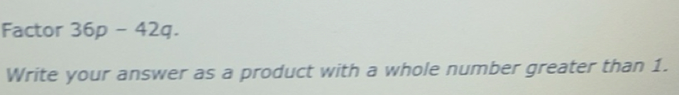 Solved: Factor 36p-42q. Write your answer as a product with a whole number greater than 1. [Math]