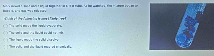 Solved: Mark mixed a solid and a liquid together in a test tube. As he ...