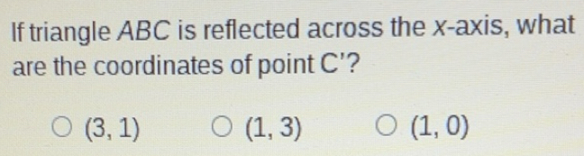 Solved: If triangle ABC is reflected across the x-axis, what are the ...
