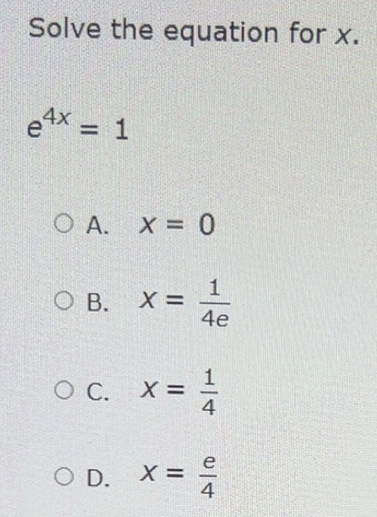 Solved: Solve the equation for x. e^(4x)=1 A. x=0 B. x= 1/4e C. x= 1/4 ...
