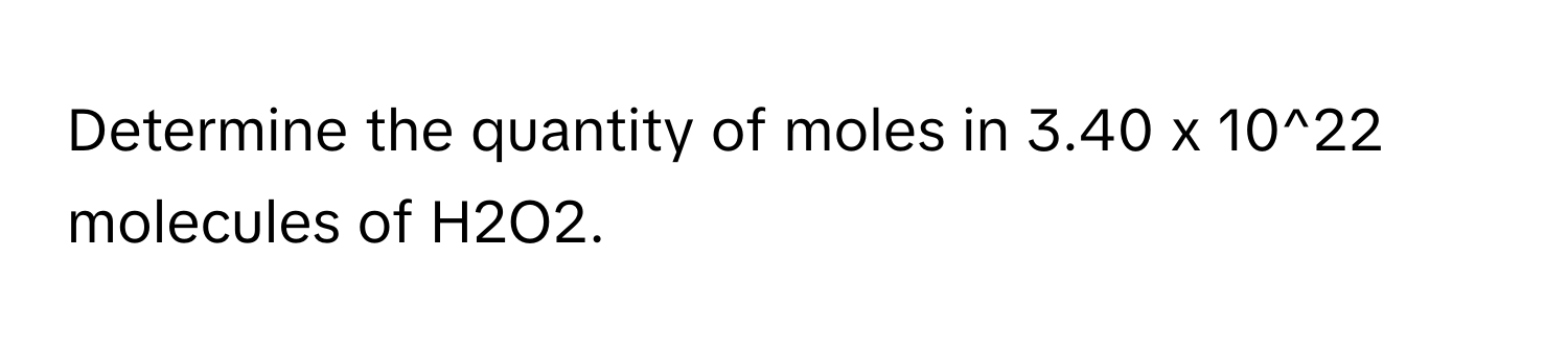 Solved: Determine the quantity of moles in 3.40 x 10^22 molecules of H2O2. [Chemistry]