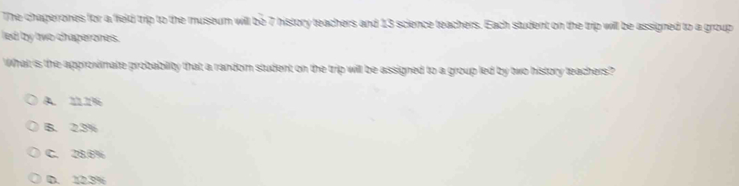 The chaperones for a field trip to the museum will be 7 history teachers and 13 science te ...
