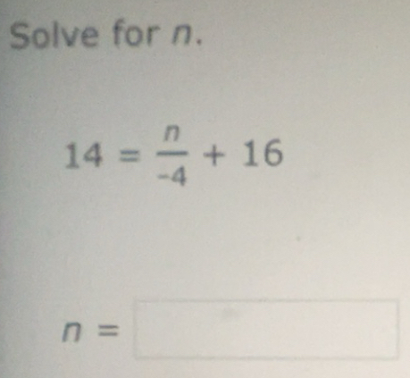Solved: Solve for n. 14= n/-4 +16 n= [Math]