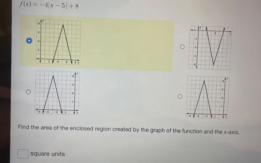 Solved: f(x)=-4|x-5|+8 Find the area of the enclosed region created by ...