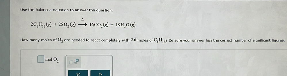 Solved: Use the balanced equation to answer the question. 2C_8H_18(g)+25O_2(g)to 16CO_2(g)+18H ...