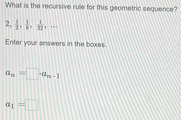 Solved: What is the recursive rule for this geometric sequence? 2, 1/2 ...