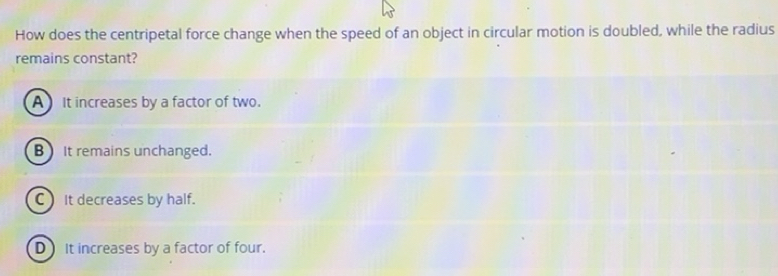 Solved: How does the centripetal force change when the speed of an ...