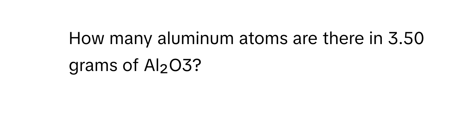 Solved: How many aluminum atoms are there in 3.50 grams of Al₂O3 ...