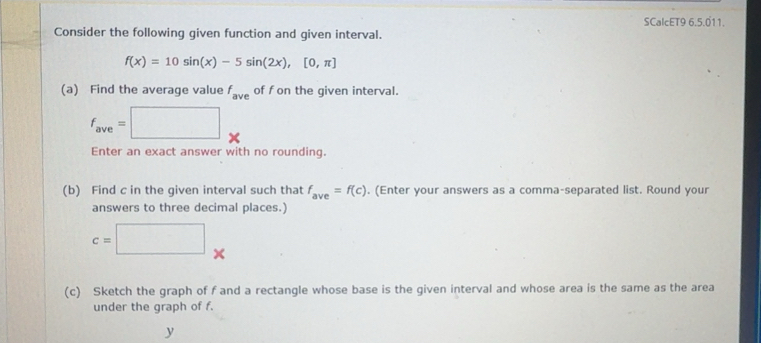 Solved: SCalcET9 6.5.011. Consider the following given function and given interval. f(x)=10sin ...