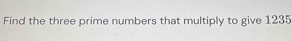 Solved: Find the three prime numbers that multiply to give 1235 [Math]