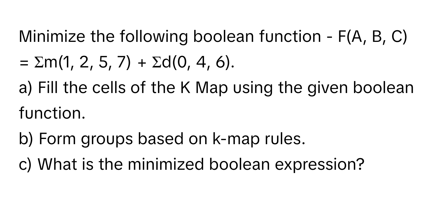 Solved: Minimize the following boolean function - F(A, B, C) = Σm(1, 2, 5, 7) + Σd(0, 4, 6). a ...