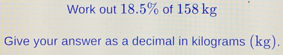 Solved: Work out 18.5% of 158 kg Give your answer as a decimal in ...