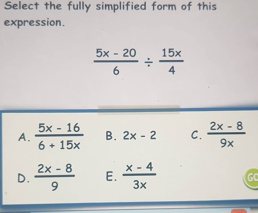Solved: Select the fully simplified form of this expression. (5x-20)/6 / 15x/4 A. (5x-16)/6+15 ...