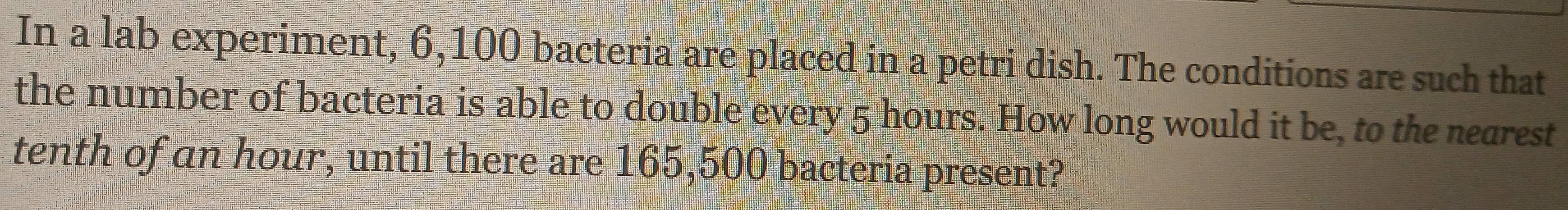 Solved: In a lab experiment, 6,100 bacteria are placed in a petri dish ...