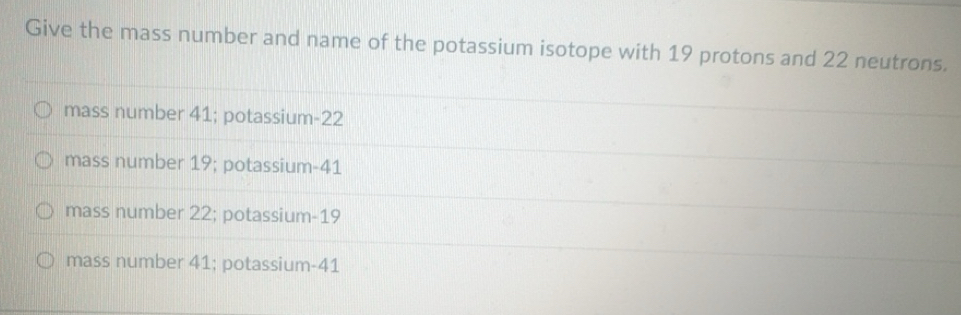 Solved: Give the mass number and name of the potassium isotope with 19 ...