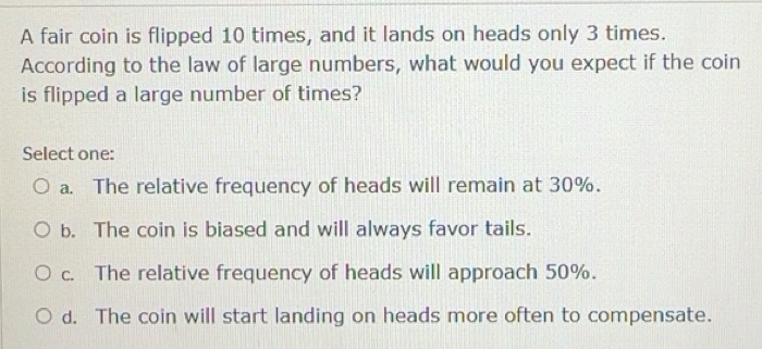 Solved: A fair coin is flipped 10 times, and it lands on heads only 3 ...