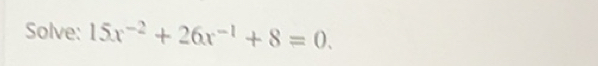Solved: Solve: 15x^(-2)+26x^(-1)+8=0. [Math]