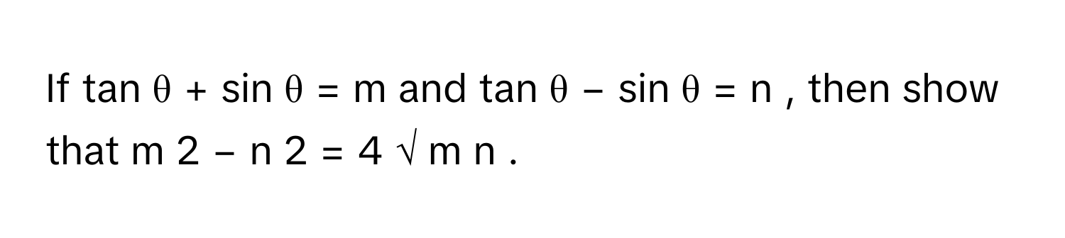 Solved: If tan θ + sin θ = m and tan θ − sin θ = n , then show that m ...