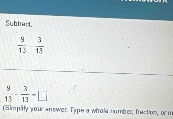 Solved: Subtract. 9/13 - 3/13 9/13 - 3/13 = (Simplify your answer. Type a whole number, fracti ...