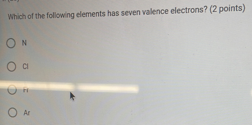 Solved: Which of the following elements has seven valence electrons? (2 points) N Cl Fr Ar ...