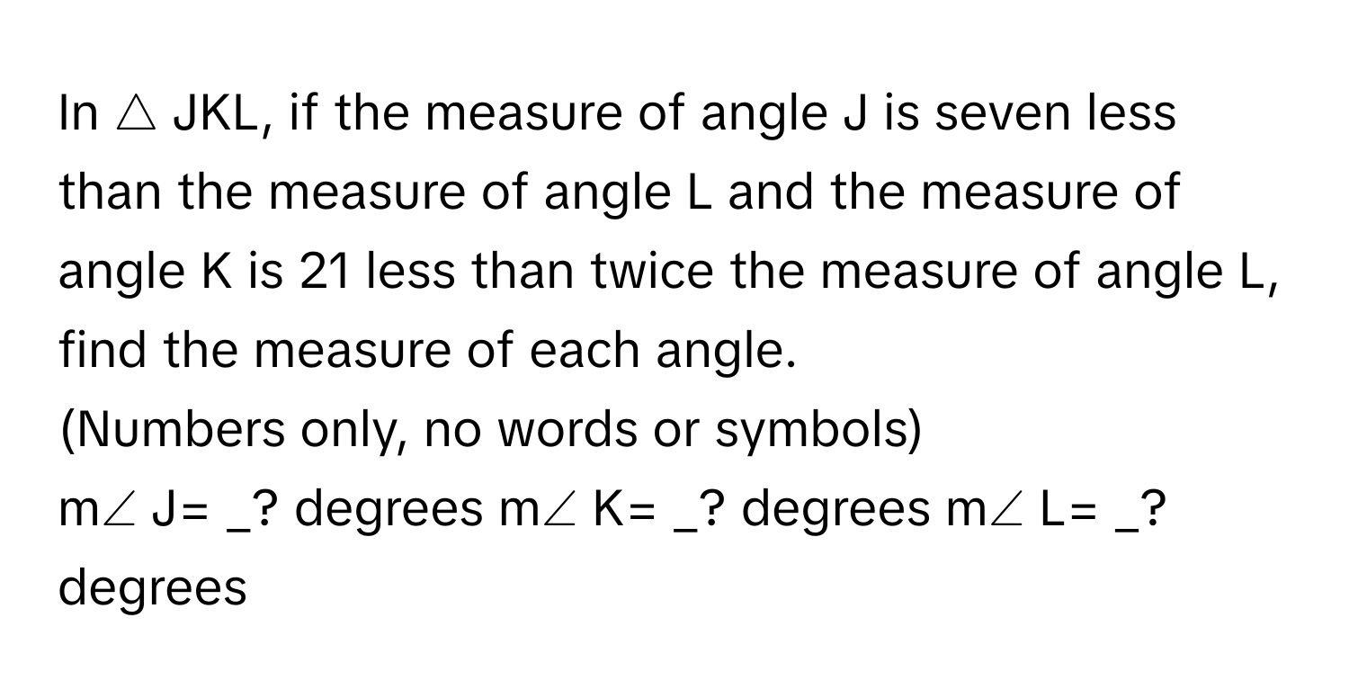 Solved: In JKL, if the measure of angle J is seven less than the ...
