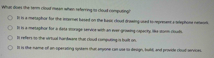 Solved: What does the term cloud mean when referring to cloud computing? It is a metaphor for ...