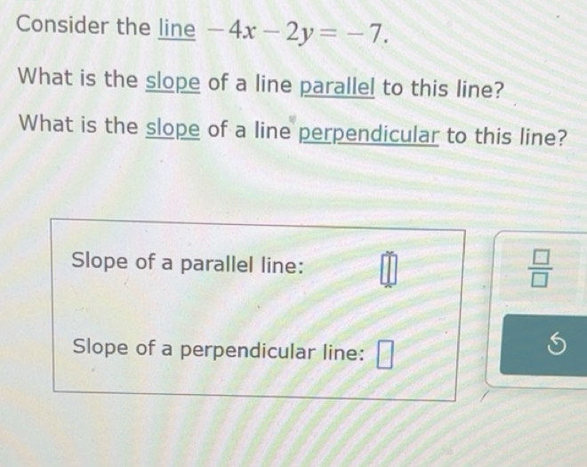Solved: Consider the line -4x-2y=-7. What is the slope of a line parallel to this line? What is ...