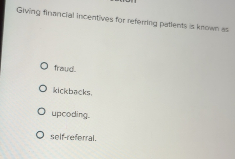Solved: Giving financial incentives for referring patients is known as ...