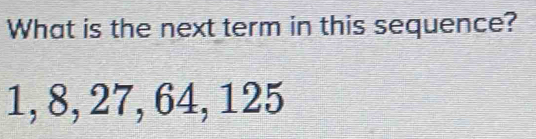 Solved: What is the next term in this sequence? 1, 8, 27, 64, 125 [Math]