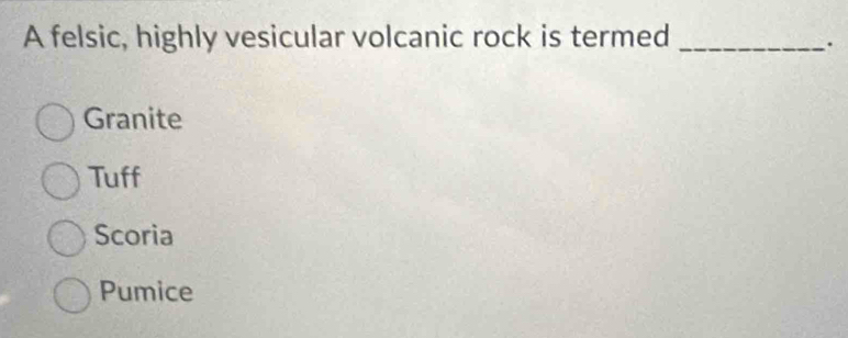 Solved: A felsic, highly vesicular volcanic rock is termed_ . Granite ...