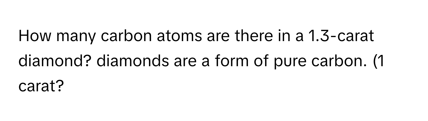 Solved: How many carbon atoms are there in a 1.3-carat diamond ...